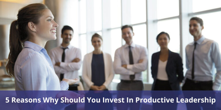 5 Reasons Why Should You Invest In Productive Leadership - Your Trusted ...